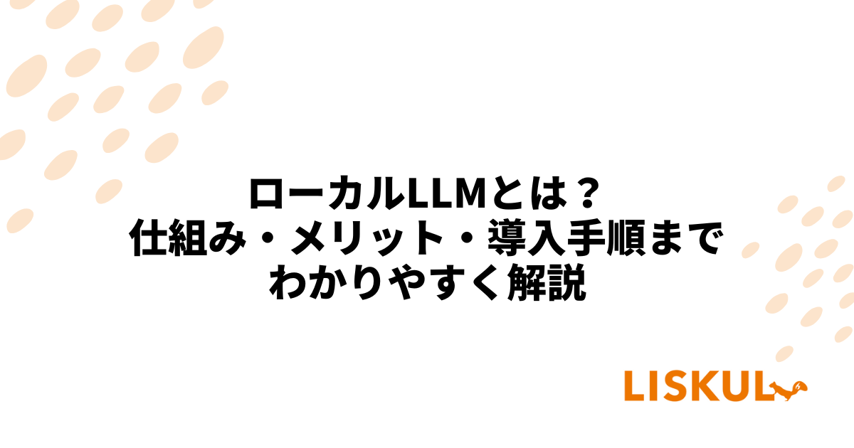 ローカルLLMとは？仕組み・メリット・導入手順までわかりやすく解説 | LISKUL