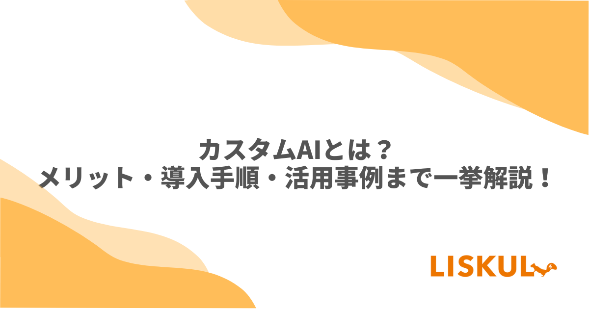 カスタムAIとは？メリット・導入手順・活用事例まで一挙解説！ | LISKUL