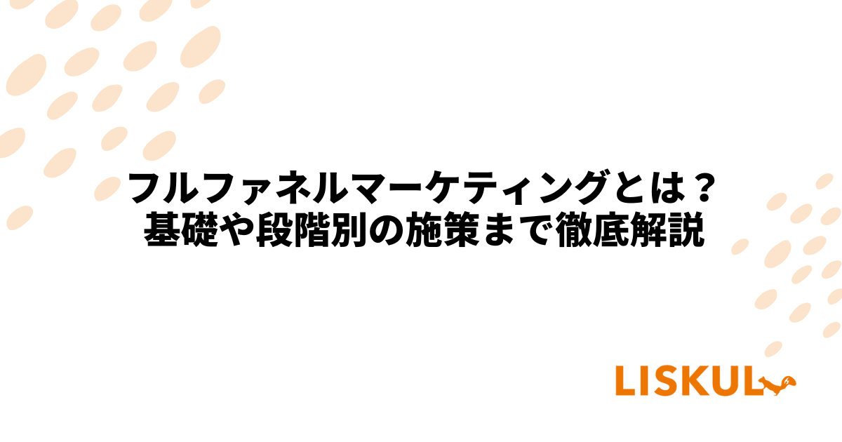 フルファネルマーケティングとは？基礎や段階別の施策まで徹底解説 | LISKUL